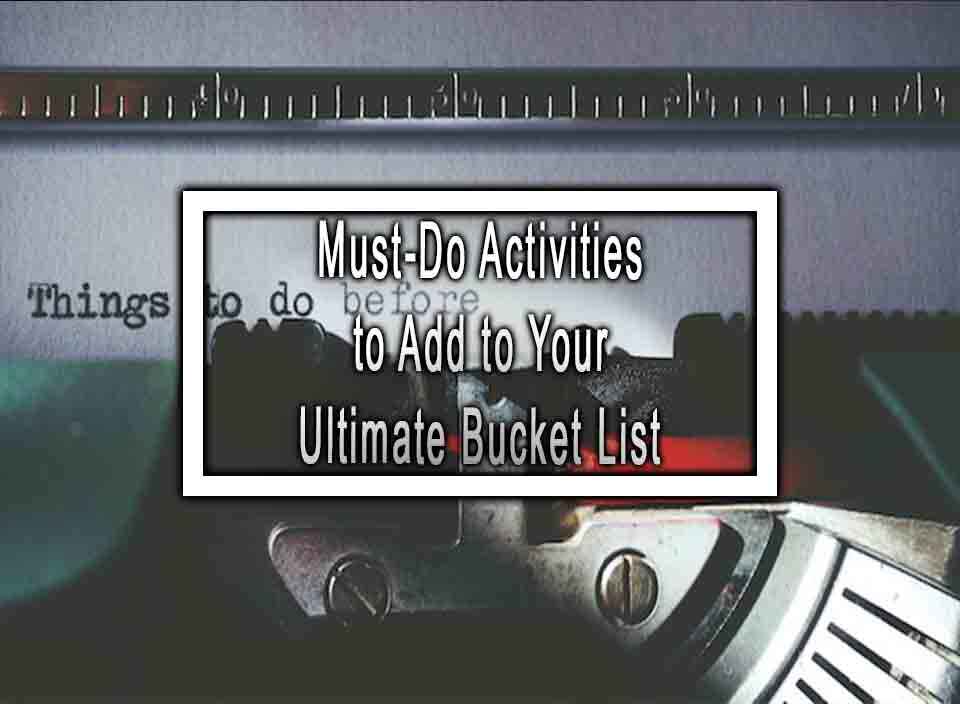 Must-Do Activities to Add to Your Ultimate Bucket List