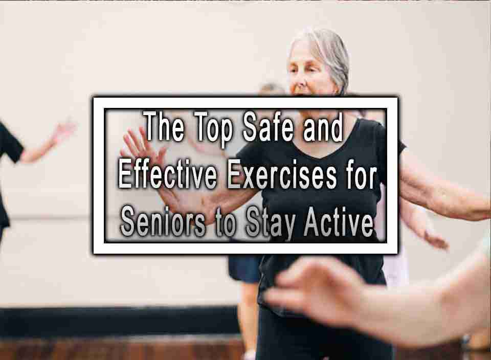 The Top Safe and Effective Exercises for Seniors to Stay Active