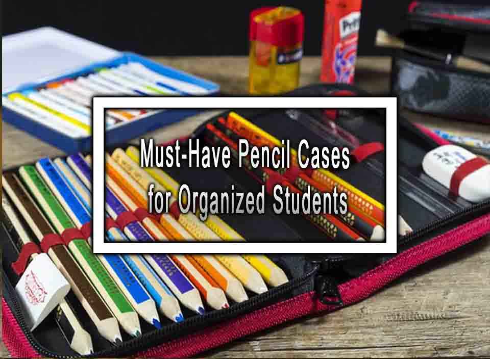 Must-Have Pencil Cases for Organized Students