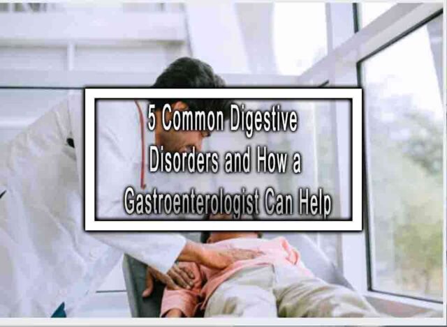 5 Common Digestive Disorders and How a Gastroenterologist Can Help