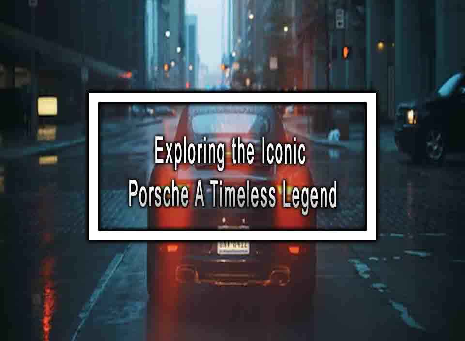Exploring the Iconic Porsche A Timeless Legend
