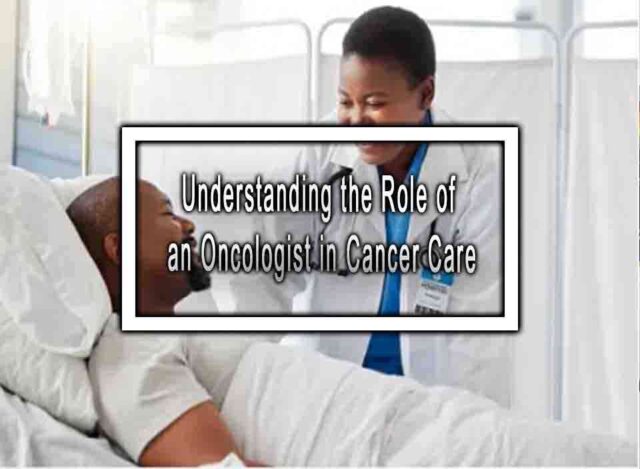 Understanding the Role of an Oncologist in Cancer Care
