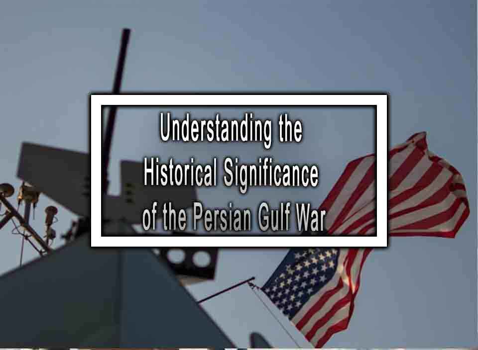Understanding the Historical Significance of the Persian Gulf War
