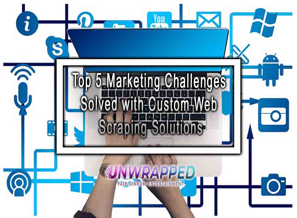 Top 5 Marketing Challenges Solved with Custom Web Scraping Solutions